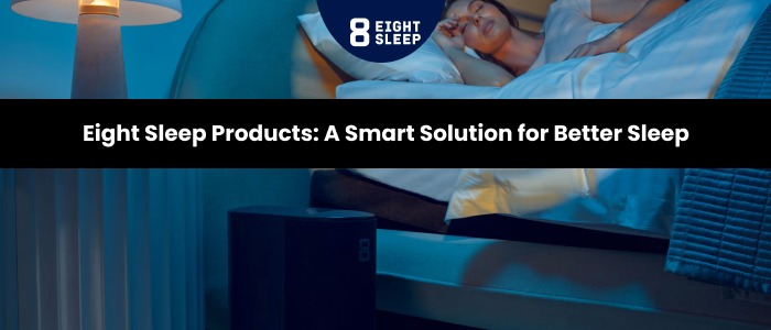Eight Sleep Products: A Smart Solution For Better Sleep